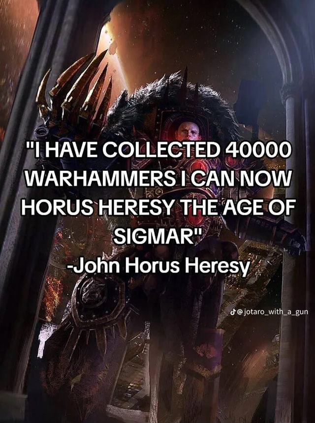 "I HAVE COLLECTED 40000 WARHAMMERS I CAN NOW HORUS HERESY THE AGE OF SIGMAR" -John Horus Heresy ...