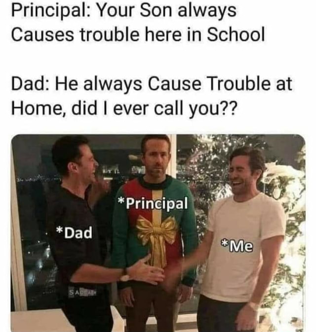 Principal: Your Son always Causes trouble here in School Dad: He always ...