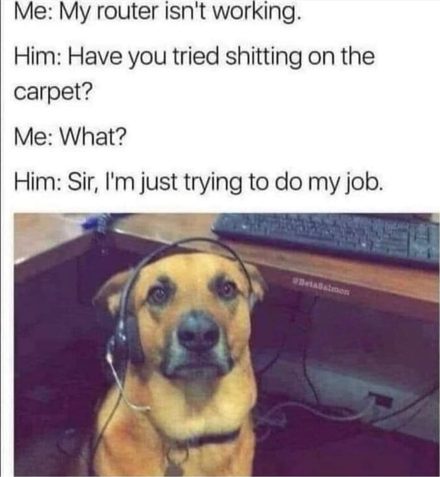 Me: My router isn't working. Him: Have you tried shitting on the carpet ...