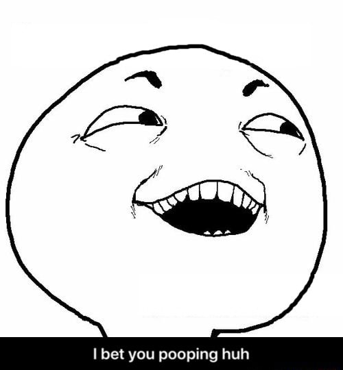 I bet you pooping huh - I bet you pooping huh - iFunny