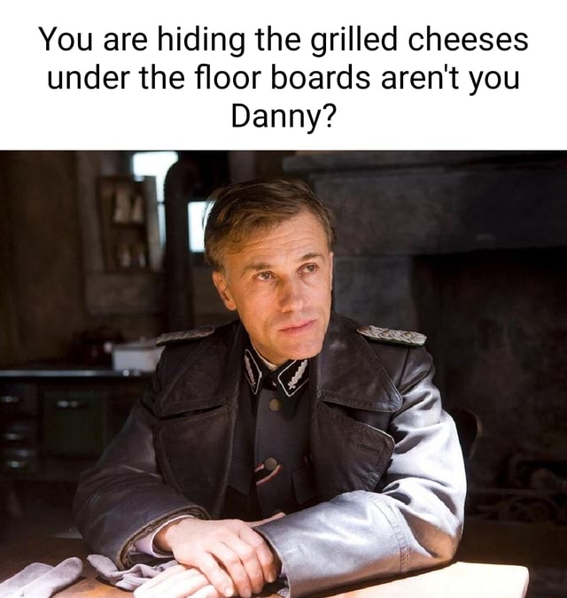 You are hiding the grilled cheeses under the floor boards aren't you ...