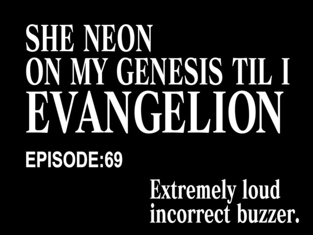 SHE NEON ON MY GENESIS TIL I EVANGELION Extremely loud incorrect buzzer. - iFunny