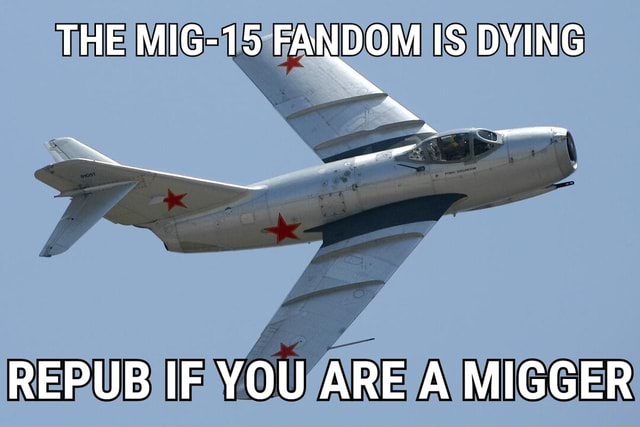 THE MIG-15 FANDOM IS DYING RE IF YOU ARE A MIGGER - iFunny