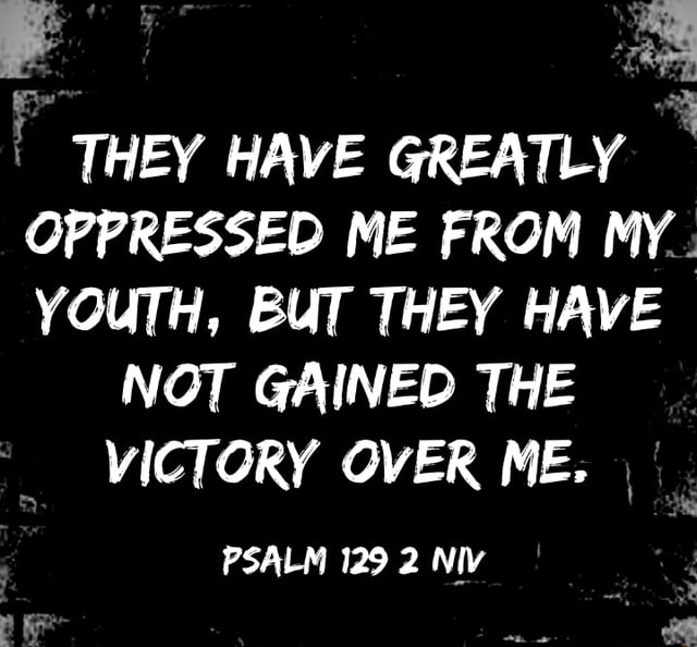 THEY HAVE GREATLY OPPRESSED ME FROM MY YOUTH, BUT THEY HAVE NOT GAINED ...