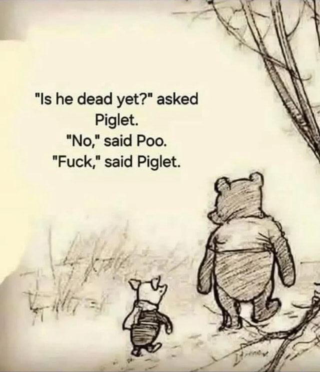 "Is he dead yet?" asked Piglet. "No," said Poo. "Fuck," said Piglet ...