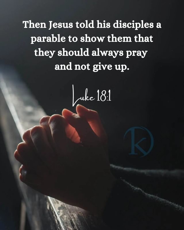 Then Jesus told his disciples a parable to show them that they should always pray and not give ...
