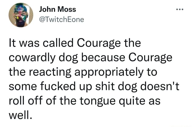 John Moss @TwitchEone It was called Courage the cowardly dog because ...