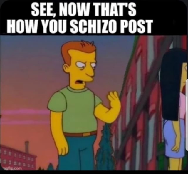 SEE, NOW THAT'S HOW YOU SCHIZO POST - iFunny