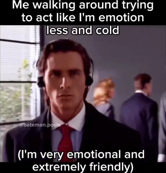 Me walking around trying to act like I'm emotion I less and cold (I'm ...