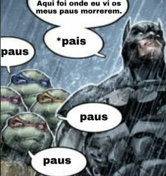 Aqui foi onde eu vi os meus paus morrerem. pais peus) paus - iFunny Brazil