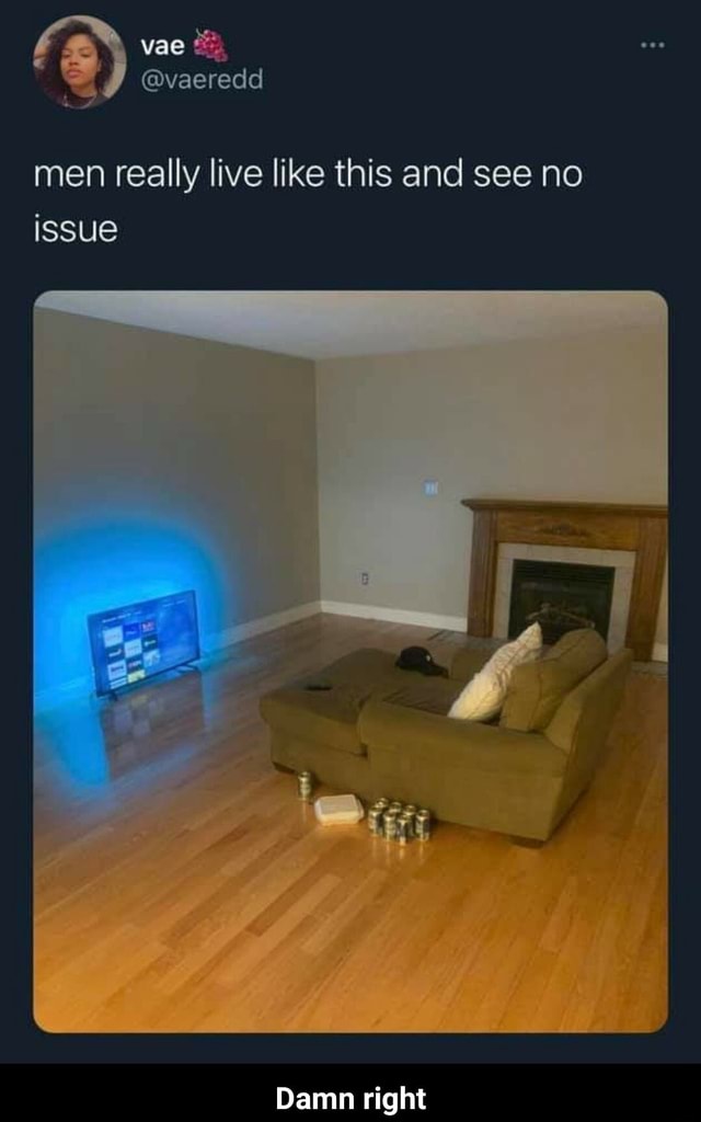 Vae @vaeredd men really live like this and see no issue Damn right - iFunny