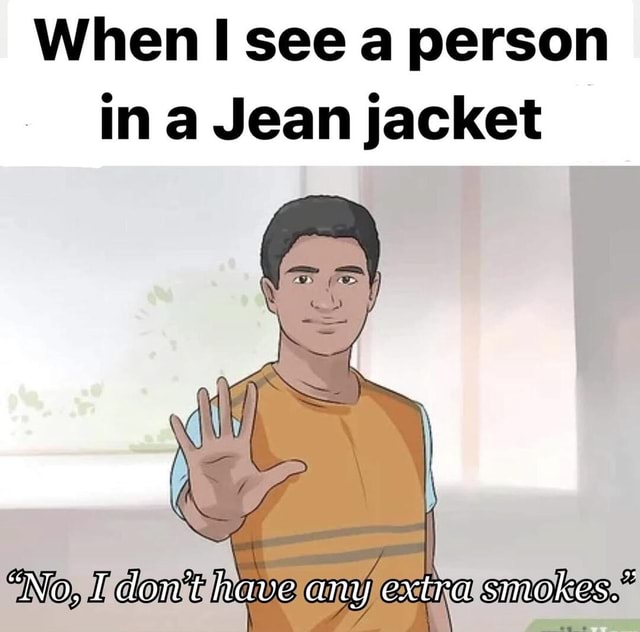 When II see a person in a Jean jacket 'No, ina SmOkes." - iFunny