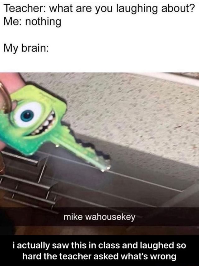 Teacher: what are you laughing about? Me: nothing My brain: mike ...
