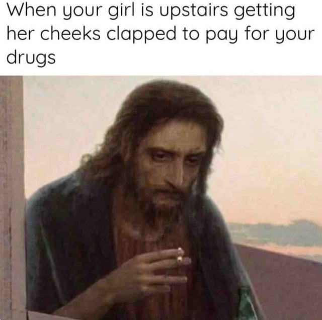 When your girl is upstairs getting her cheeks clapped to pay for your ...