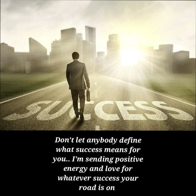 Don't let anybody define what success means for you.. I'm sending ...