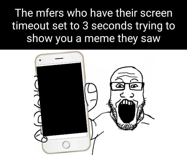 The mfers who have their screen timeout set to 3 seconds trying to show ...