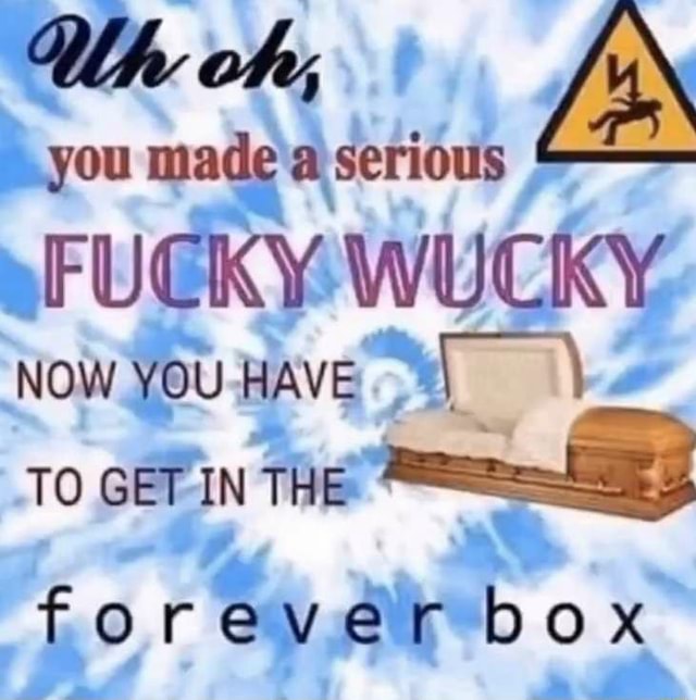 Uh oh, you made 'a serious FUCKY WUCKY NOW YOU-HAVE TO GET IN THE ...