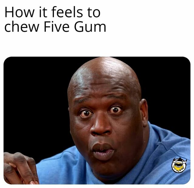How it feels to chew Five Gum - iFunny