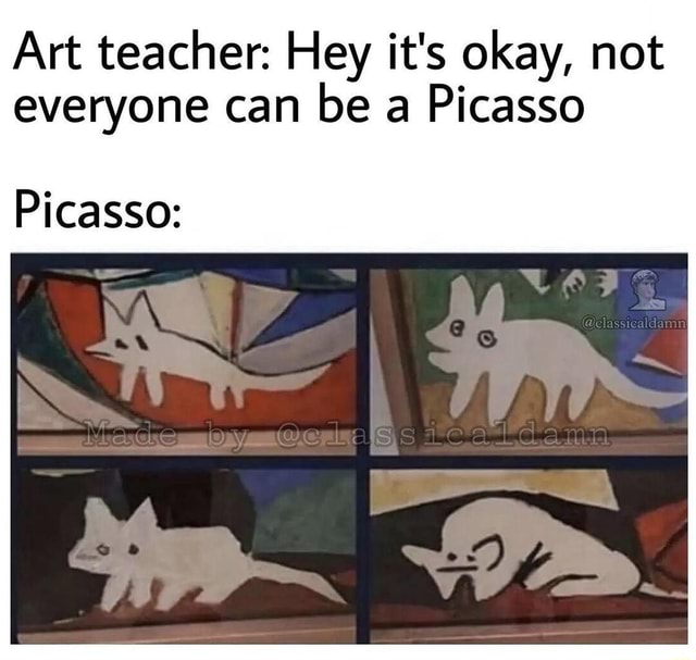 Art. - Art teacher: Hey it's okay, not everyone can be a Picasso ...