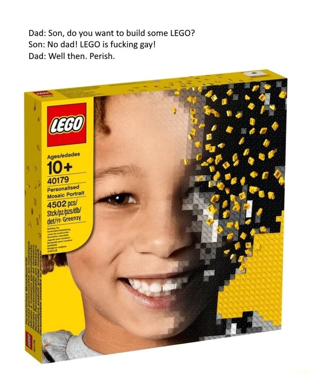 Dad: Son, do you want to build some LEGO? Son: No dad! LEGO is fucking ...