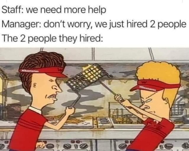 Staff: we need more help Manager: don't worry, we just hired 2 people ...
