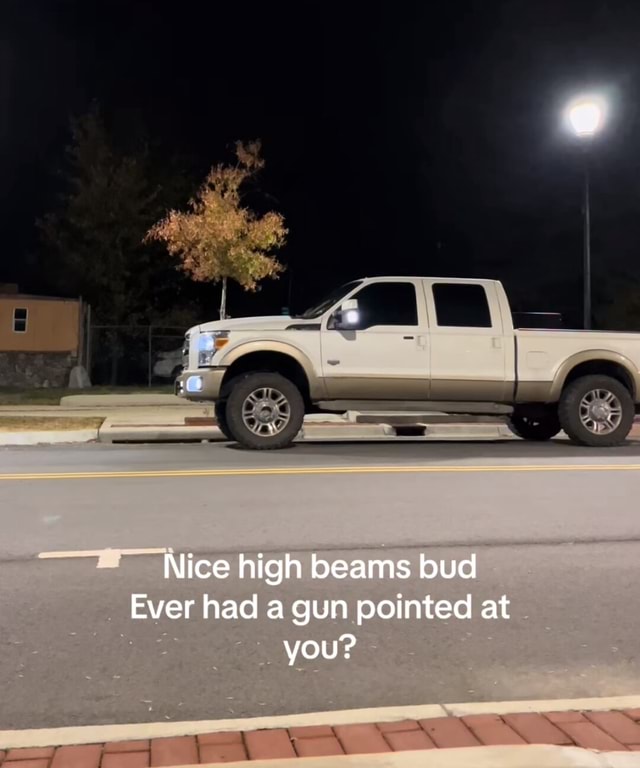 Nice high beams bud Ever had a gun pointed at you? - iFunny