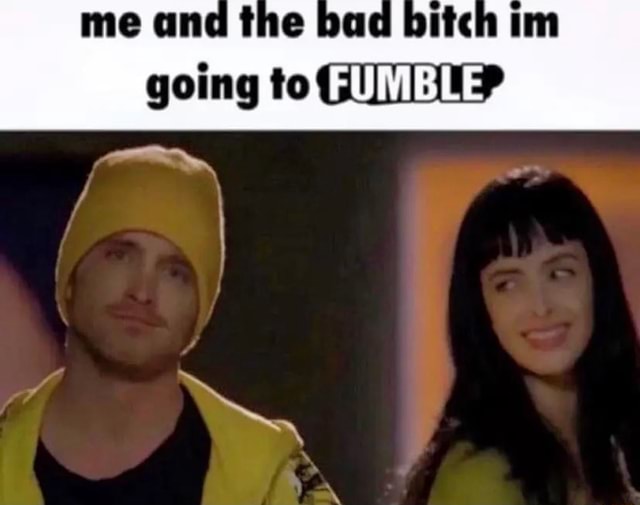 Me and the bad bitch im going to FUMBLE - iFunny