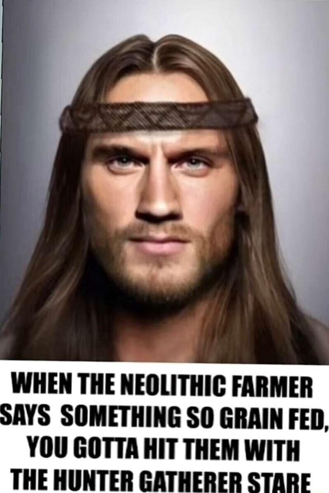 WHEN THE NEOLITHIC FARMER SAYS SOMETHING SO GRAIN FED, YOU GOTTA HIT ...