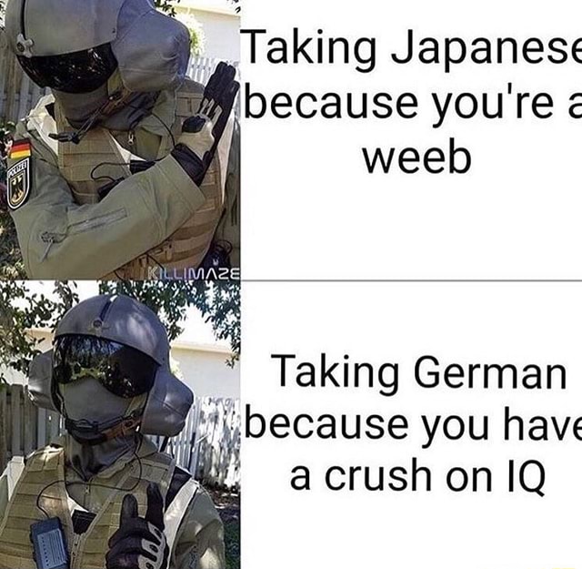 Taking Japanese because you're & ' weeb 7 Taking German because you ...