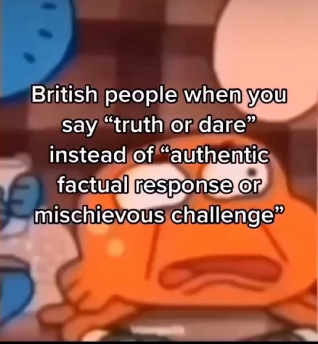 British people when you say "truth or re" instead of "authentic factual ...