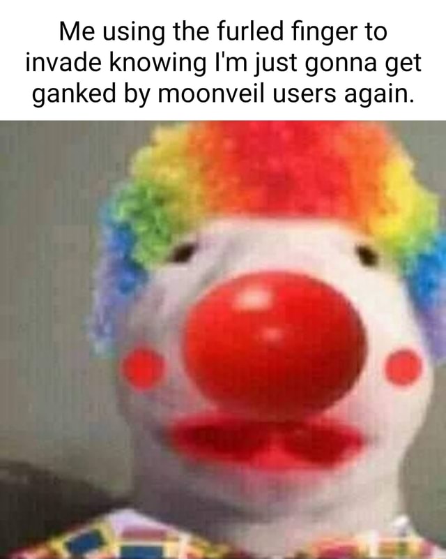 Me using the furled finger to invade knowing I'm just gonna get ganked ...