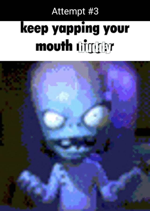 Attempt #3 eep yapping your mouth - iFunny