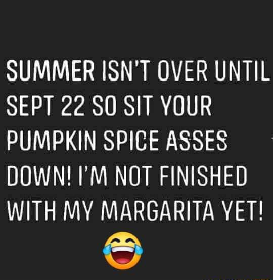 SUMMER ISN'T OVER UNTIL SEPT 22 SO SIT YOUR PUMPKIN SPICE ASSES DOWN! I ...