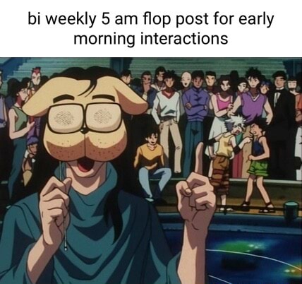 Bi weekly 5 am flop post for early morning interactions - iFunny