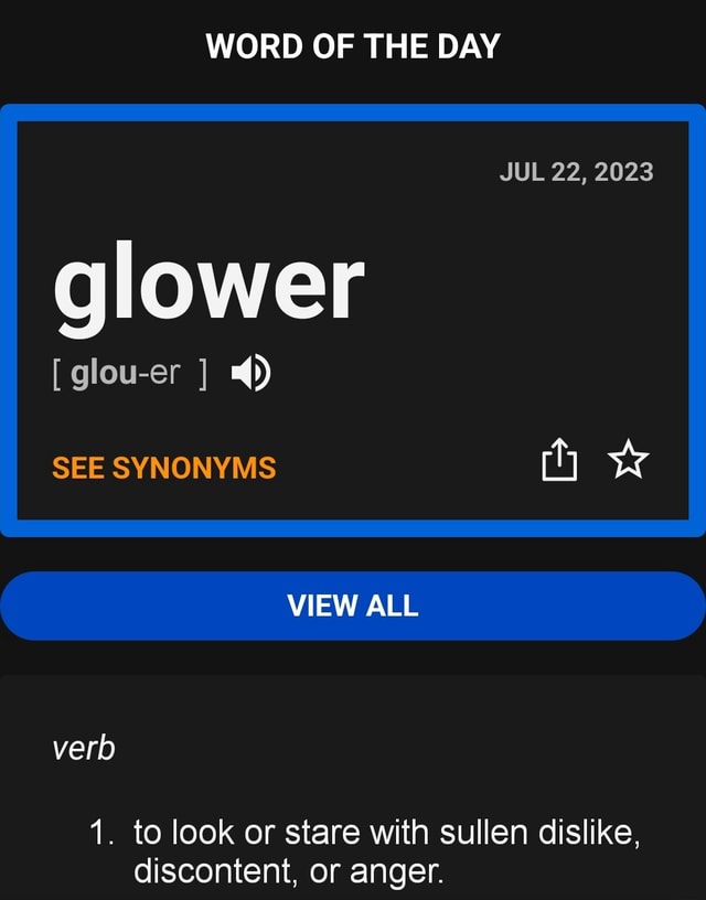 WORD OF THE DAY JUL 22, 2023 glower [glou-er ] 4) SEE SYNONYMS WWW VIEW ALL verb 1. to look or ...