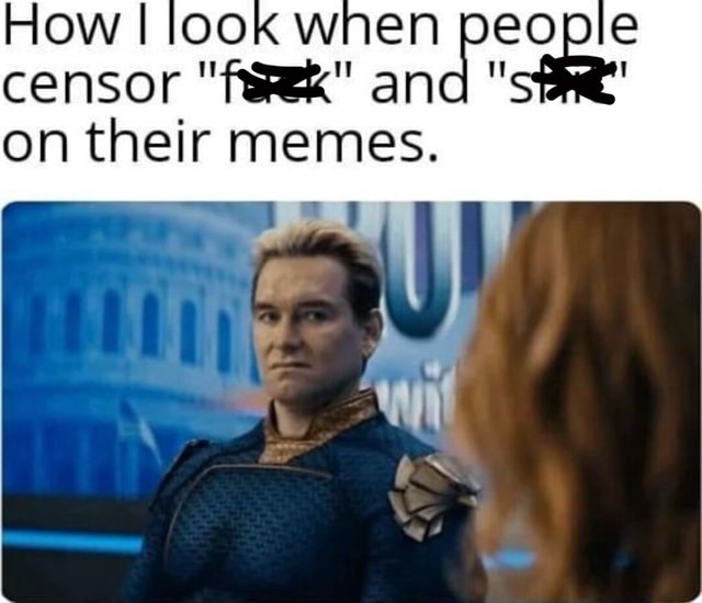 How I look when censor "feek" an on their memes. - iFunny