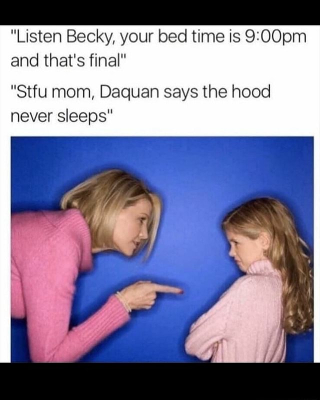 "Listen Becky, your bed time is 9:00pm and that's final" "Stfu mom ...