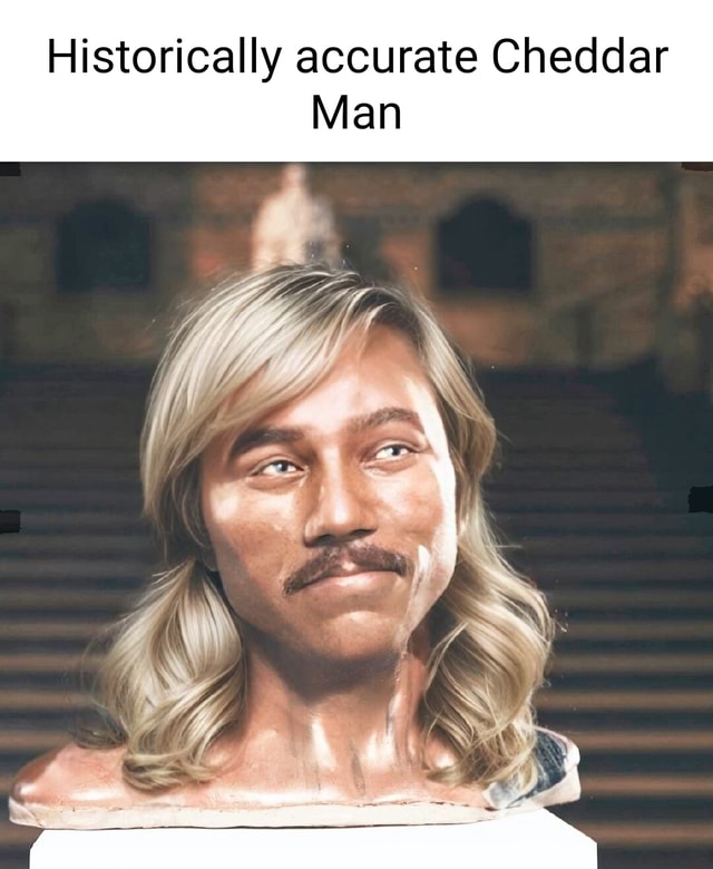 Historically accurate Cheddar Man - iFunny