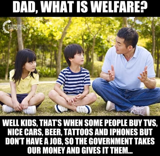 DAD, WHAT IS WELFARE? we WELL KIDS, THAT'S WHEN SOME PEOPLE BUY TVS ...