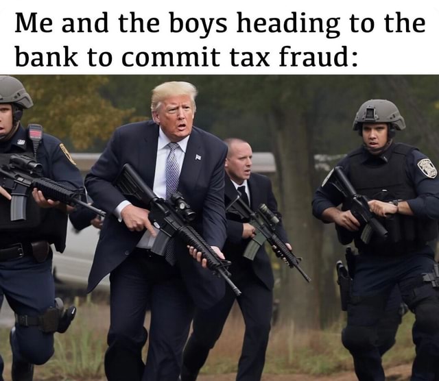 Me and the boys heading to the bank to commit tax fraud: - iFunny