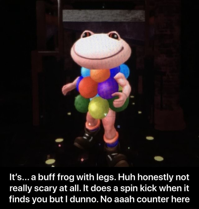 It's... a buff frog with legs. Huh honestly not really scary at all. It ...