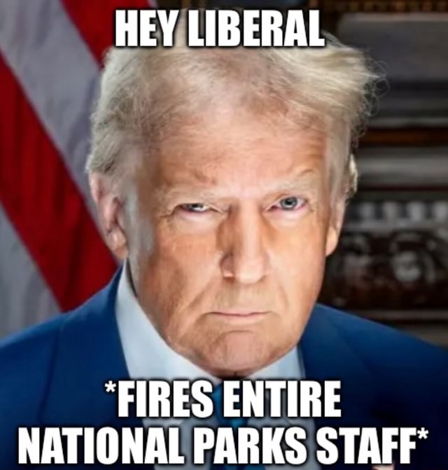 HEY LIBERAL FIRES ENTIRE NATIONAL PARKS STAFF' - iFunny