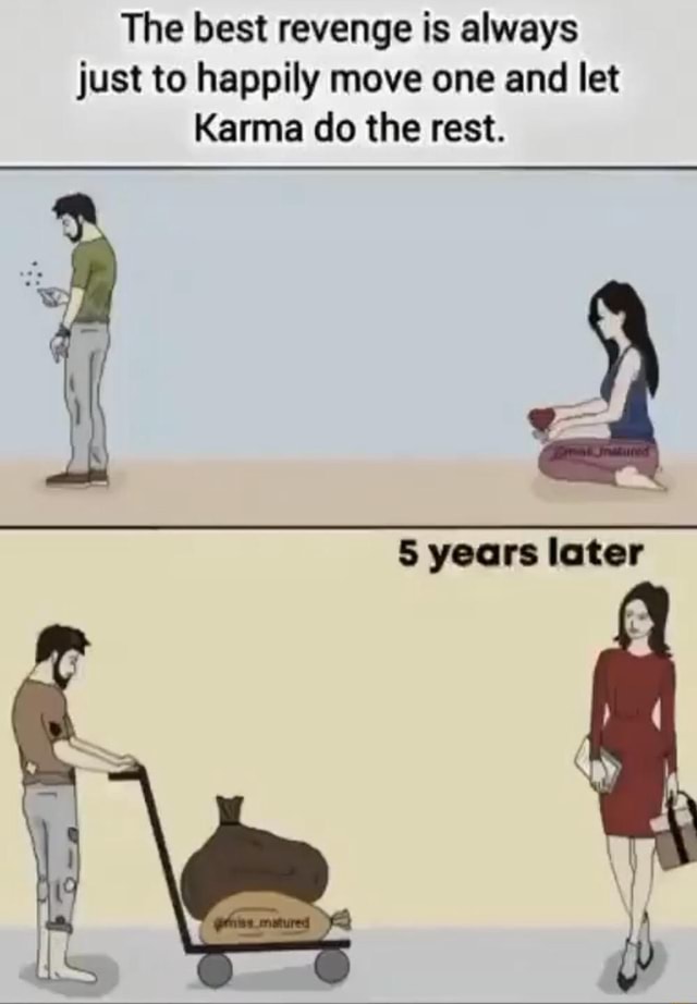 The best revenge is always just to happily move one and let Karma do ...