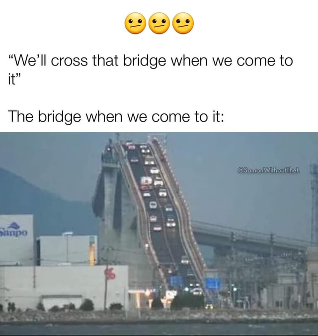 "We'll cross that bridge when we come to it" The bridge when we come to it: - iFunny