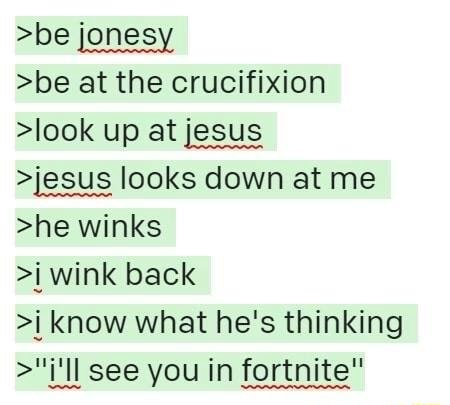>be jonesy >be at the crucifixion >look up at jesus >jesus looks down ...