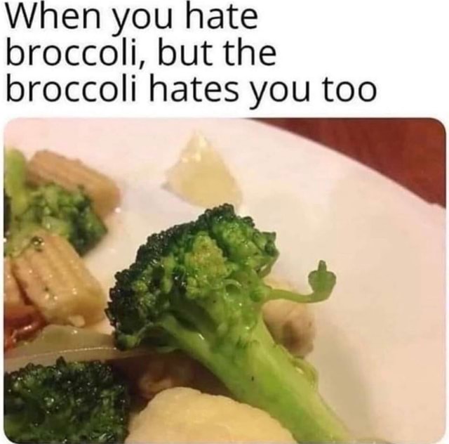 When you hate broccoli, but the broccoli hates you too - iFunny