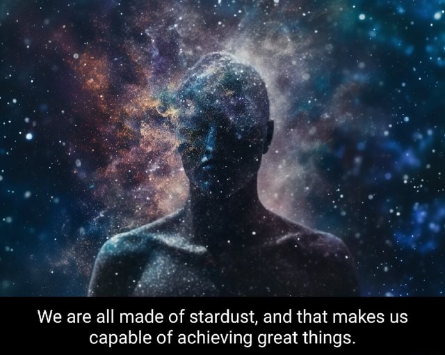 We are all made of stardust, and that makes us capable of achieving ...