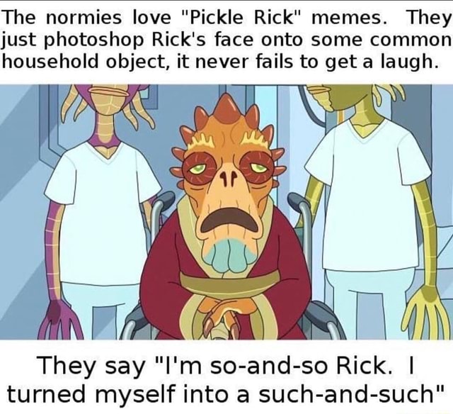The normies love "Pickle Rick" memes. They just photoshop Rick's face ...