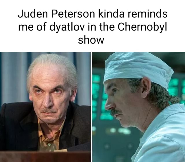 Juden Peterson kinda reminds me of dyatlov in the Chernobyl show - iFunny