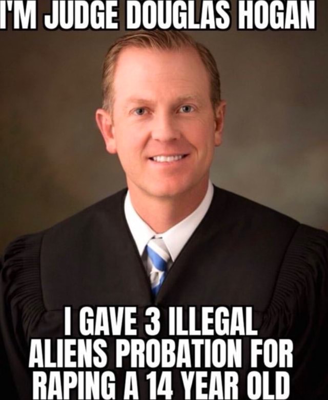 'M JUDGE DOUGLAS HOGAN I GAVE 3 ILLEGAL ALIENS PROBATION FOR RAPING 14 ...